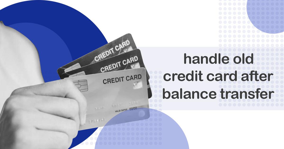 How to handle old credit card after balance transfer
